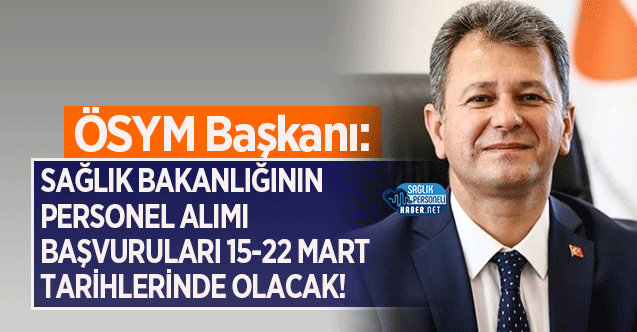 ÖSYM Başkanı: Sağlık Bakanlığının Personel Alımı Başvuruları 15-22 Mart ...