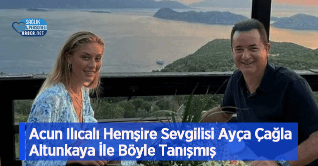Acun Ilıcalı Hemşire Sevgilisi Ayça Çağla Altunkaya İle Böyle Tanışmış ...