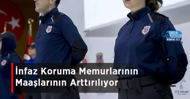 İnfaz Koruma Memurlarının Maaşlarının Arttırılıyor - Sağlık Personeli Haber