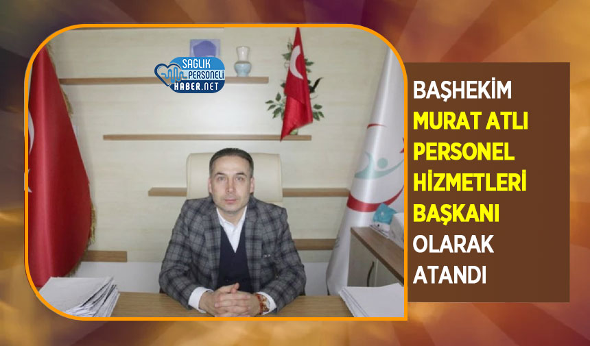 Başhekim Murat Atlı Personel Hizmetleri Başkanı Olarak Atandı - Sağlık Personeli Haber