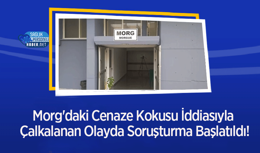 Morg'daki Cenaze Kokusu İddiasıyla Çalkalanan Olayda Soruşturma ...