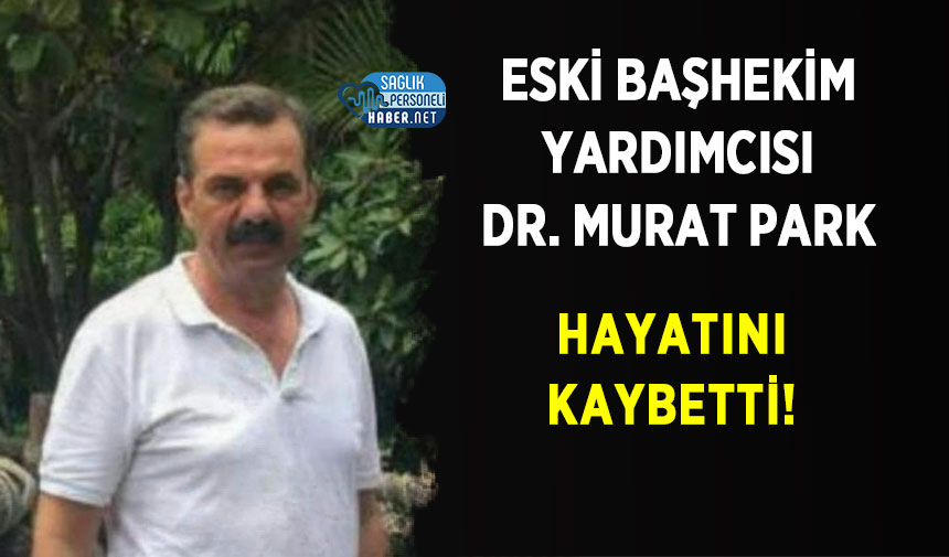 Eski Başhekim Yardımcısı Dr. Murat Park Hayatını Kaybetti (2) - Sağlık ...