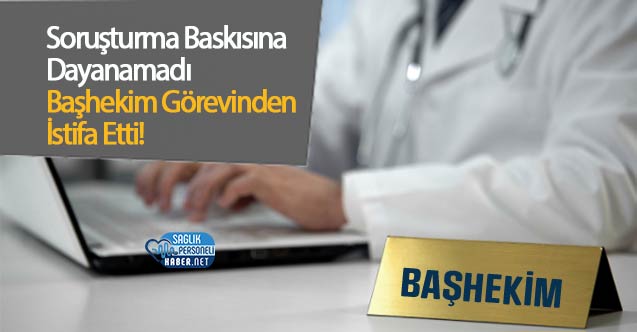 Soruşturma Baskısına Dayanamadı: Başhekim Görevinden İstifa Etti ...