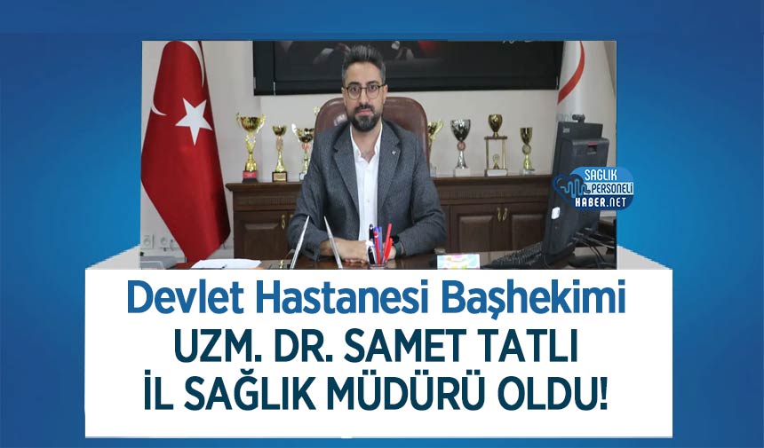 Devlet Hastanesi Başhekimi Uzm. Dr. Samet Tatlı İl Sağlık Müdürü Oldu! - Sağlık Personeli Haber