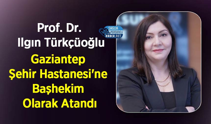 Prof. Dr. Ilgın Türkçüoğlu Gaziantep Şehir Hastanesi'ne Başhekim Olarak ...