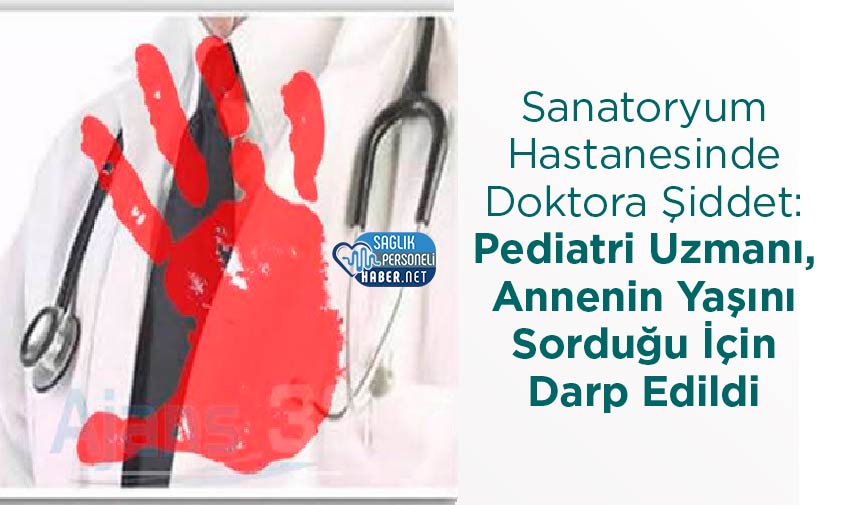 Sanatoryum Hastanesinde Doktora Şiddet: Pediatri Uzmanı, Annenin Yaşını ...